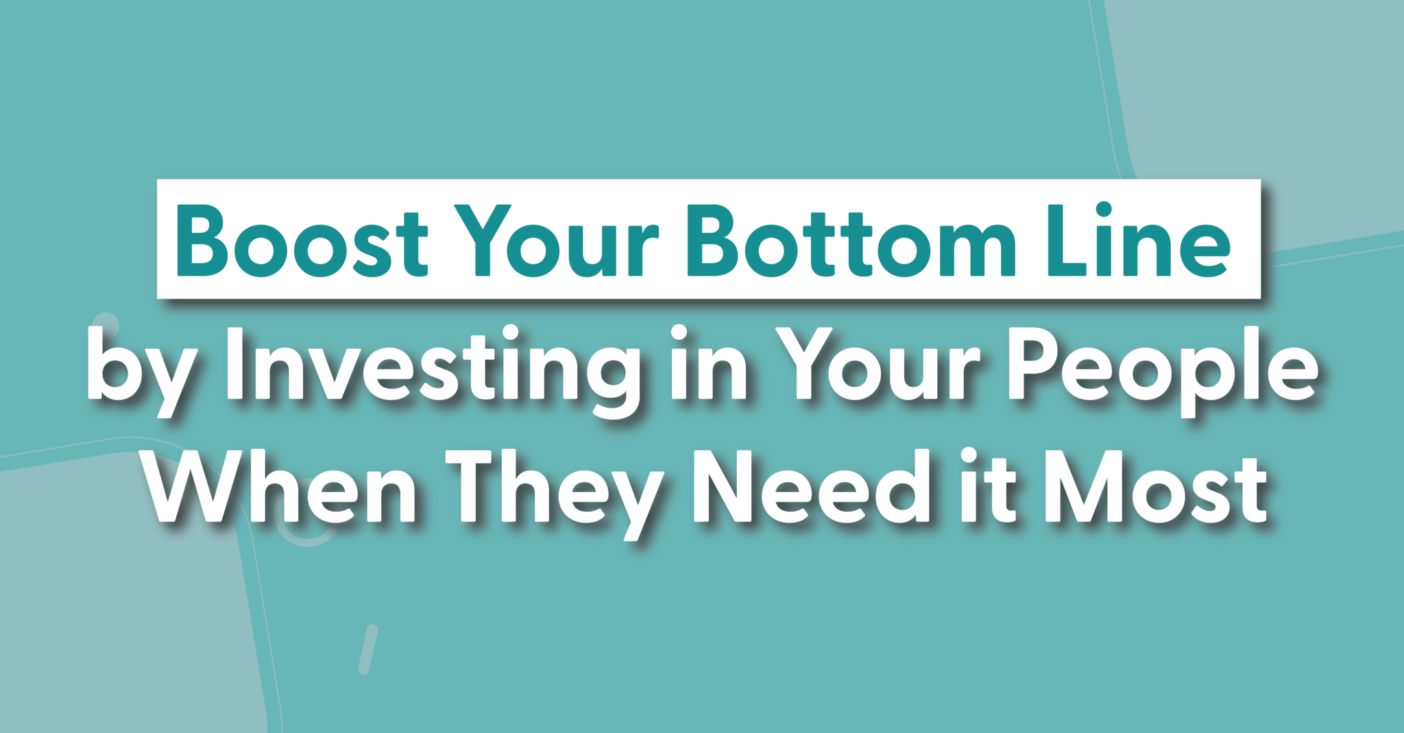 Boost Your Bottom Line by Investing in Your People When They Need it Most